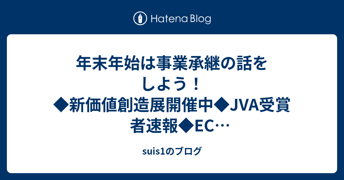 年末年始は事業承継の話をしよう！ 新価値創造展開催中 JVA受賞者速報 EC Camp2022 補助金 - suis1のブログ