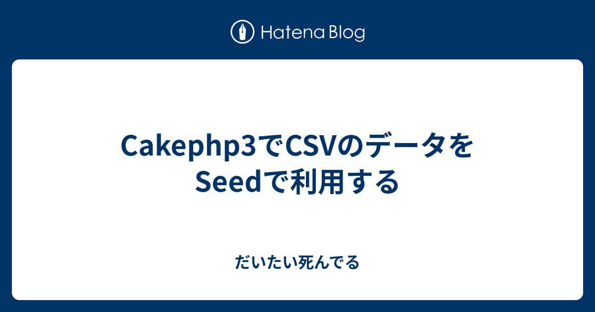 Cakephp3でCSVのデータをSeedで利用する - だいたい死んでる