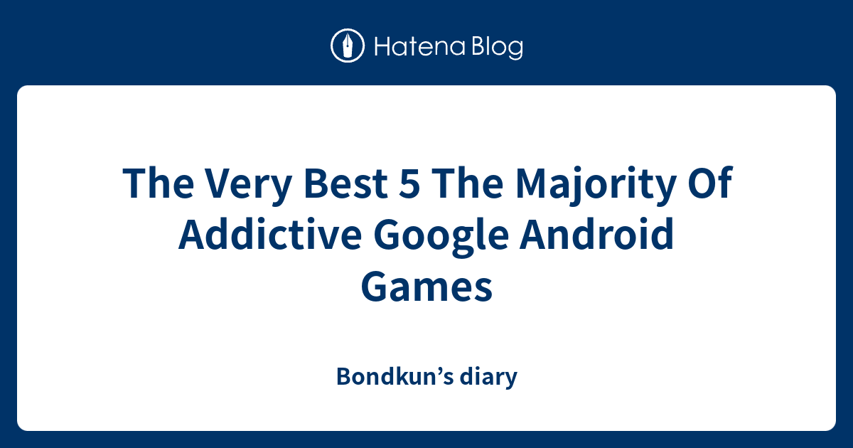 The Very Best 5 The Majority Of Addictive Google Android Games ...
