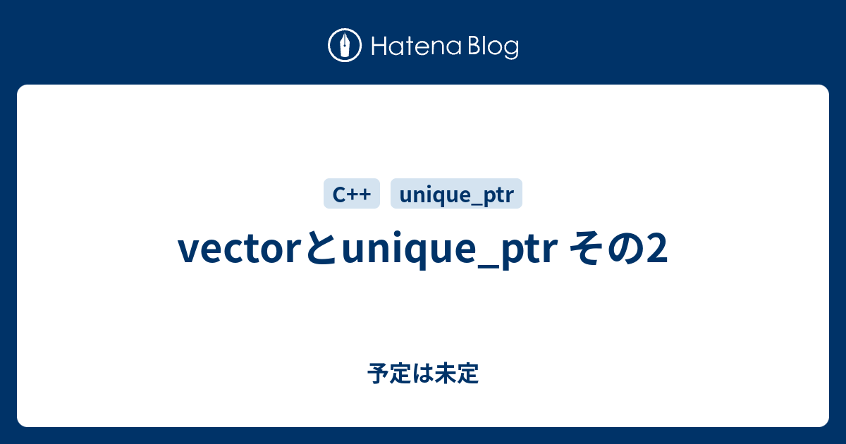 vectorとunique_ptr その2 - 予定は未定