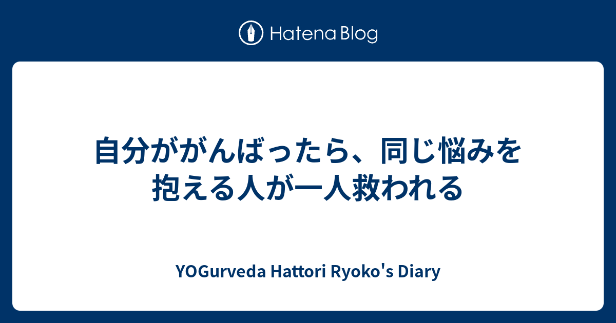 自分ががんばったら、同じ悩みを抱える人が一人救われる - YOGurveda Hattori Ryoko's Diary