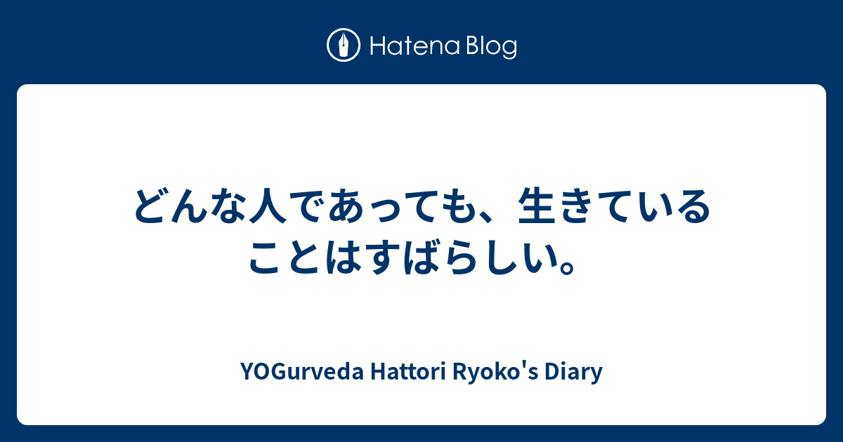 どんな人であっても、生きていることはすばらしい。 - YOGurveda Hattori Ryoko's Diary