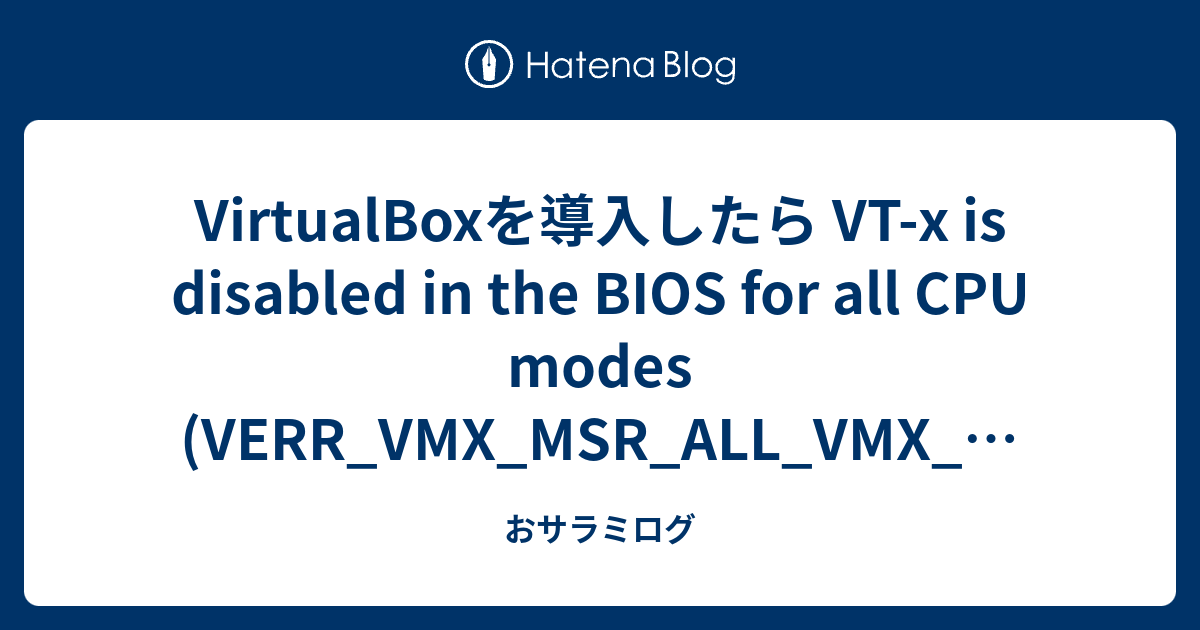 VirtualBoxを導入したら VT-x is disabled in the BIOS for all CPU modes (VERR_VMX_MSR_ALL_VMX_DISABLED ...