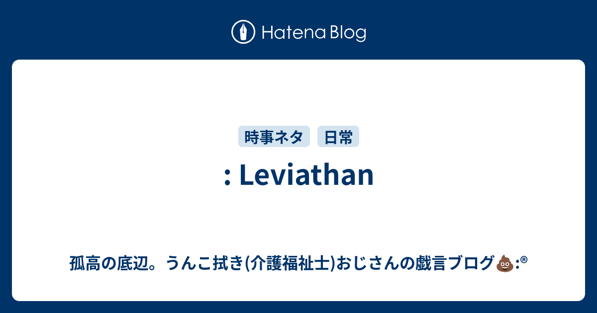 : Leviathan - 孤高の底辺。うんこ拭き(介護福祉士)おじさんの戯言ブログ💩:®️