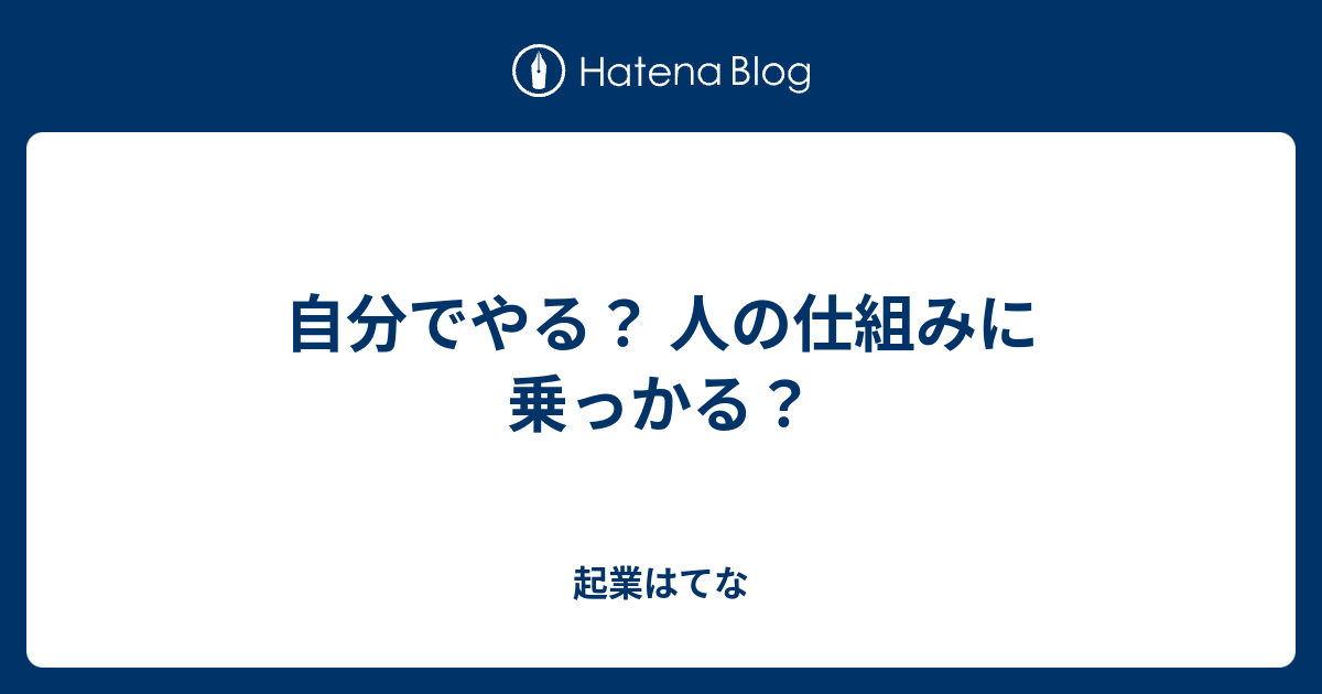 自分でやる？ 人の仕組みに乗っかる？ 起業はてな