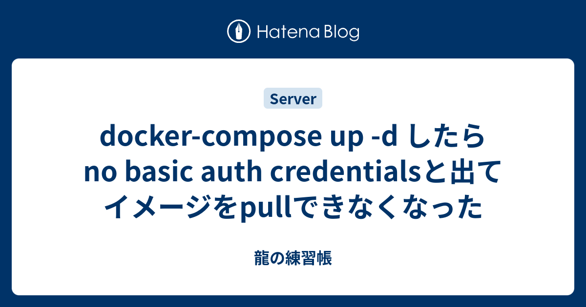 Docker Compose Up D したらno Basic Auth Credentialsと出てイメージをpullできなくなった 龍の練習帳