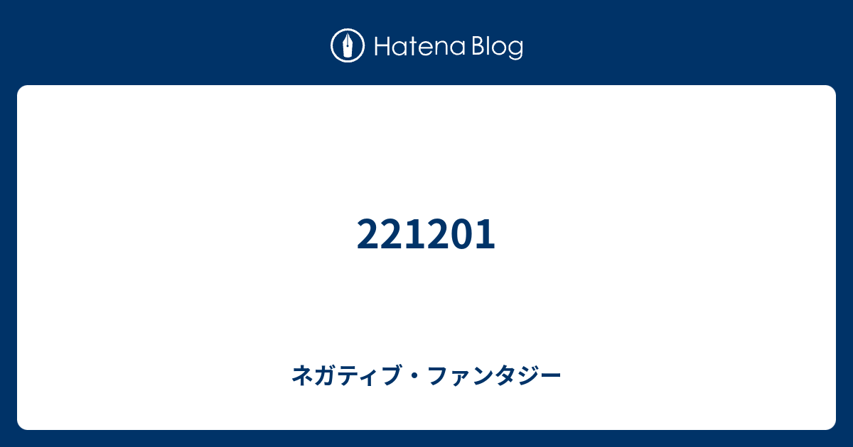 221201 - ネガティブ・ファンタジー