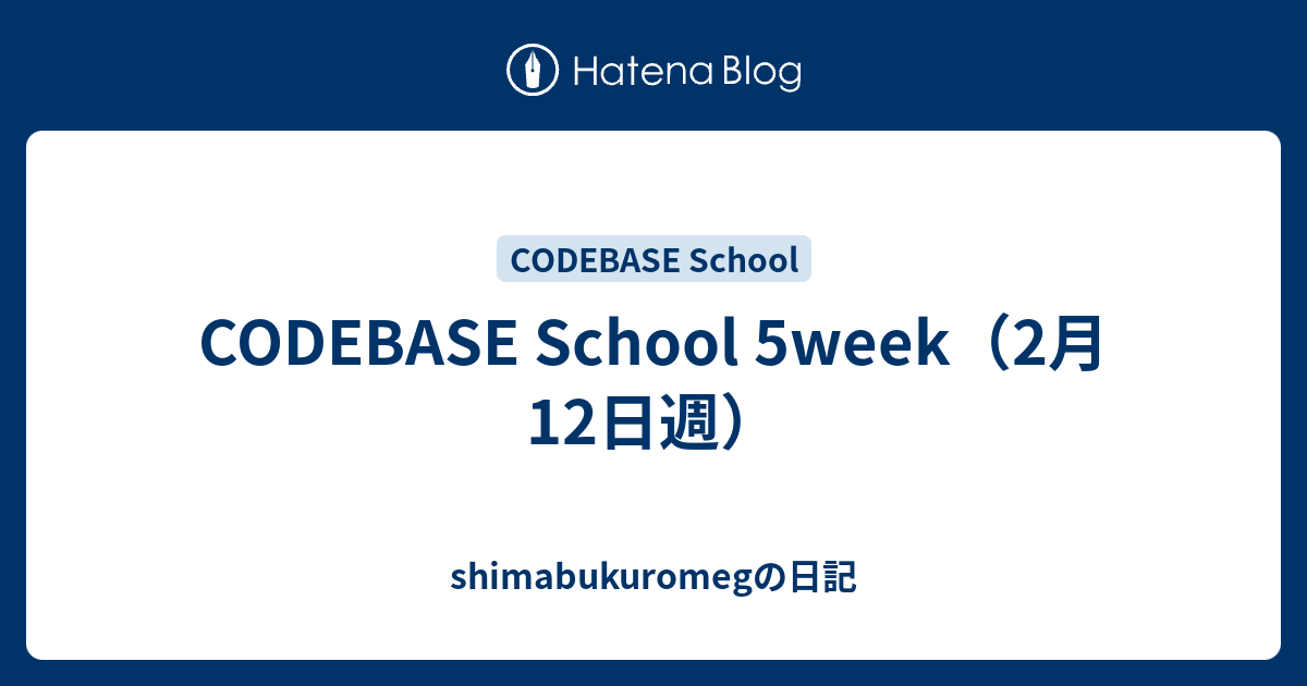 CODEBASE School 5week（2月12日週） - shimabukuromegの日記