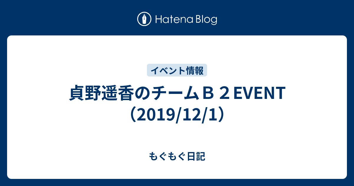 貞野遥香のチームB2EVENT（2019/12/1） - もぐもぐ日記