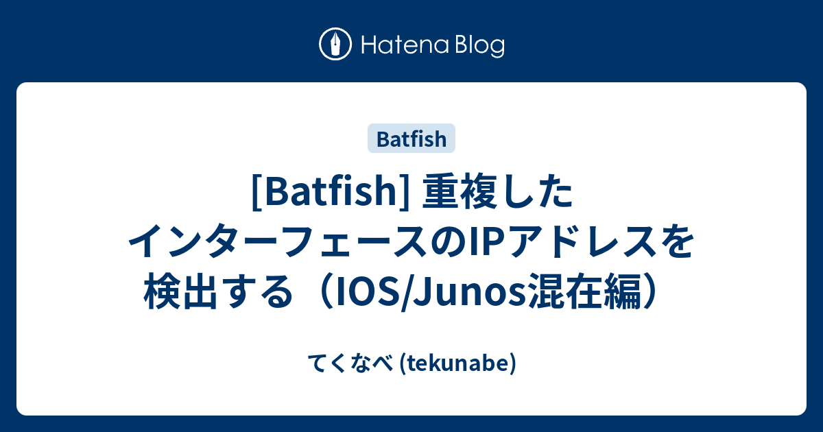 [Batfish] 重複したインターフェースのIPアドレスを検出する（IOS/Junos混在編） - てくなべ (tekunabe)