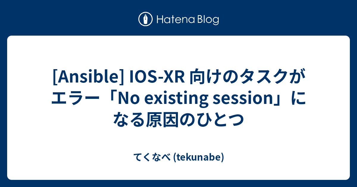 [Ansible] IOS-XR 向けのタスクがエラー「No existing session」になる原因のひとつ - てくなべ (tekunabe)