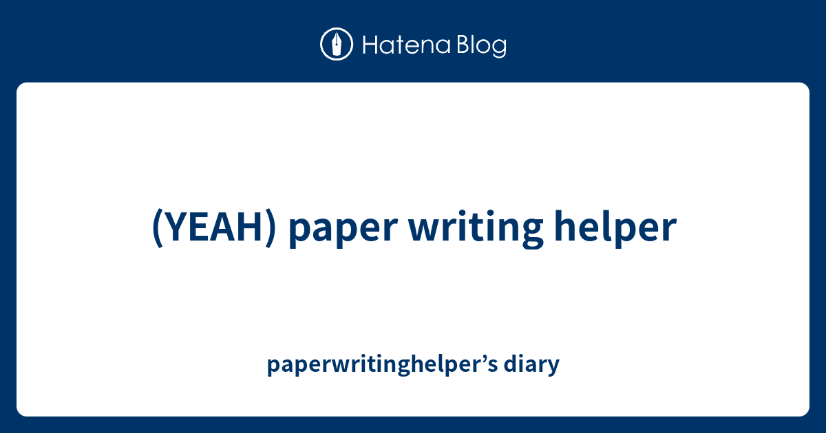(YEAH) paper writing helper - paperwritinghelper’s diary