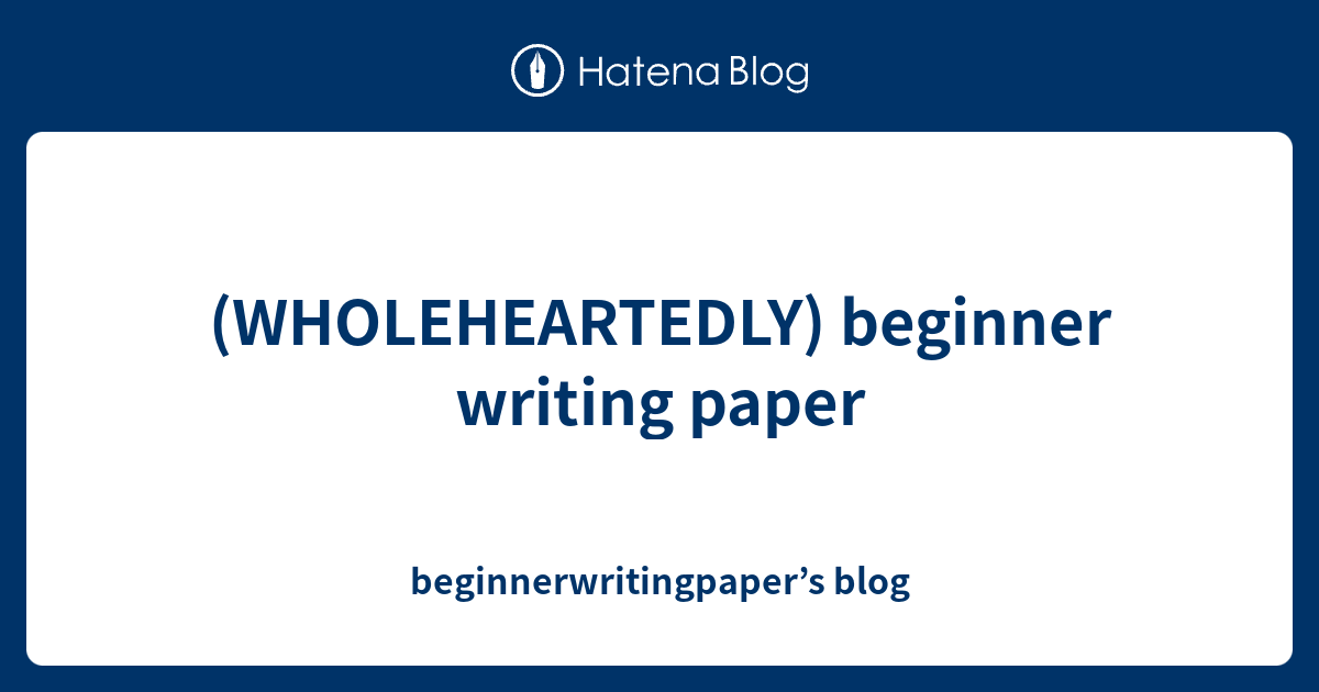 (WHOLEHEARTEDLY) beginner writing paper - beginnerwritingpaper’s blog
