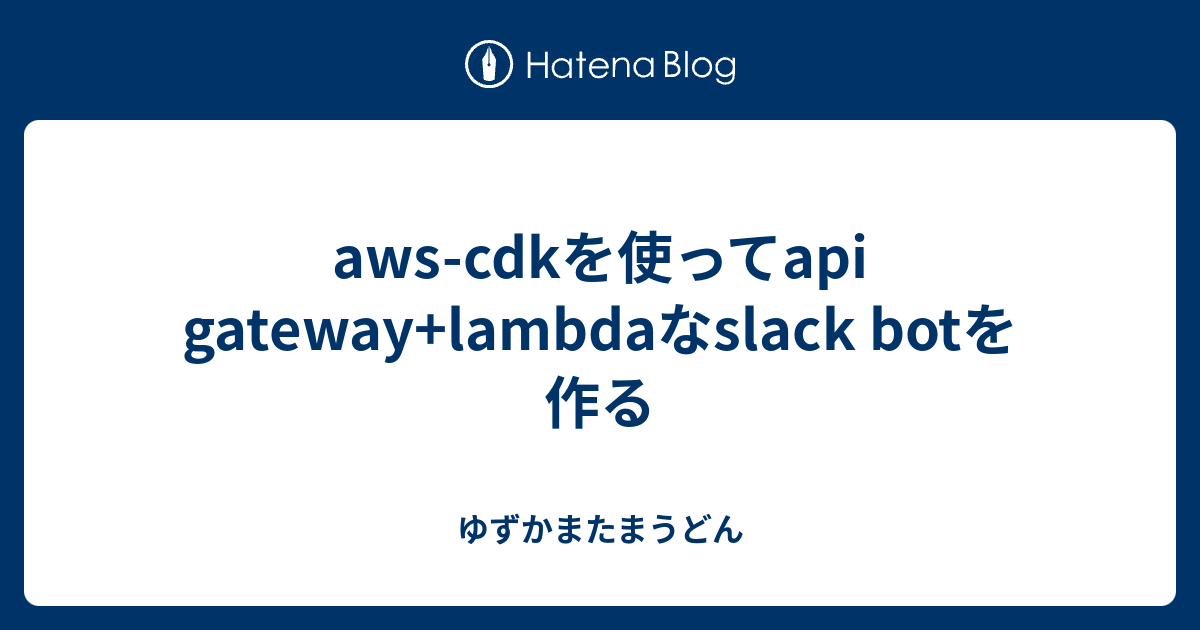 aws-cdkを使ってapi gateway+lambdaなslack botを作る - ゆずかまたまうどん