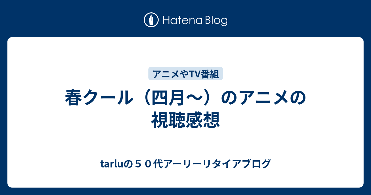 春クール（四月～）のアニメの視聴感想 - tarluの50代アーリーリタイアブログ