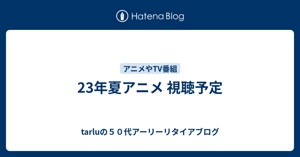 23年夏アニメ 視聴予定 - tarluの50代アーリーリタイアブログ