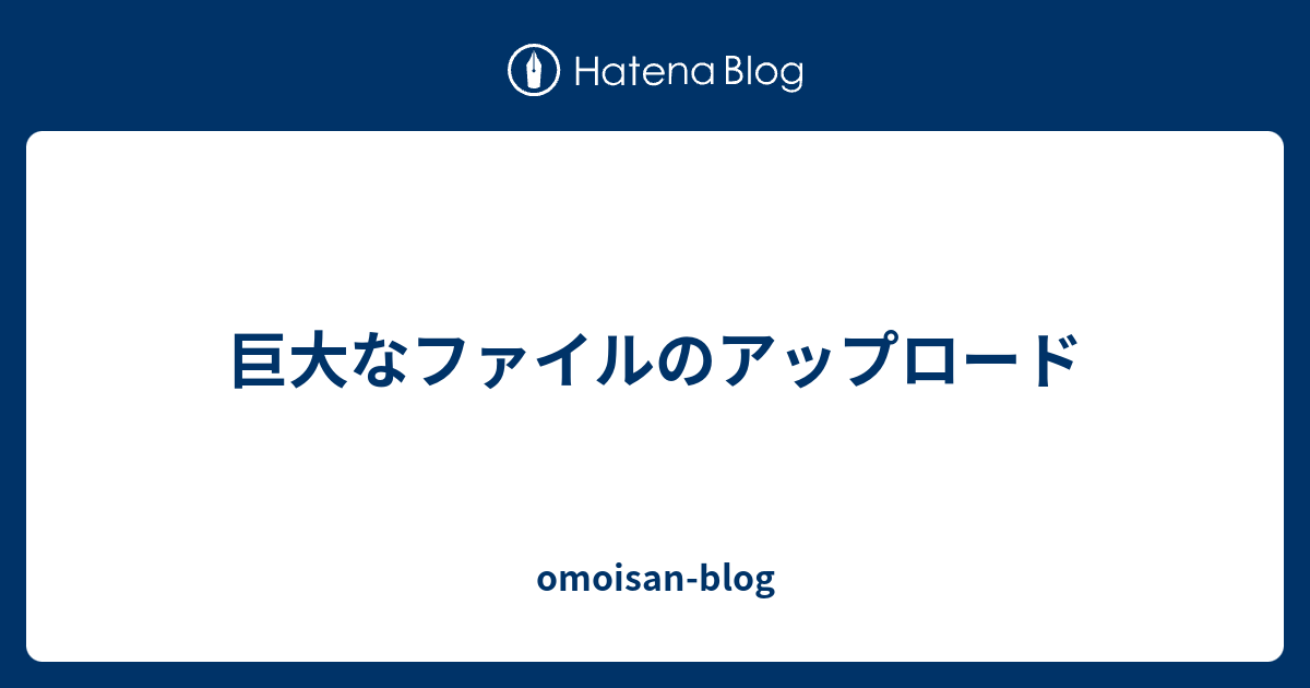 巨大なファイルのアップロード - omoisan-blog