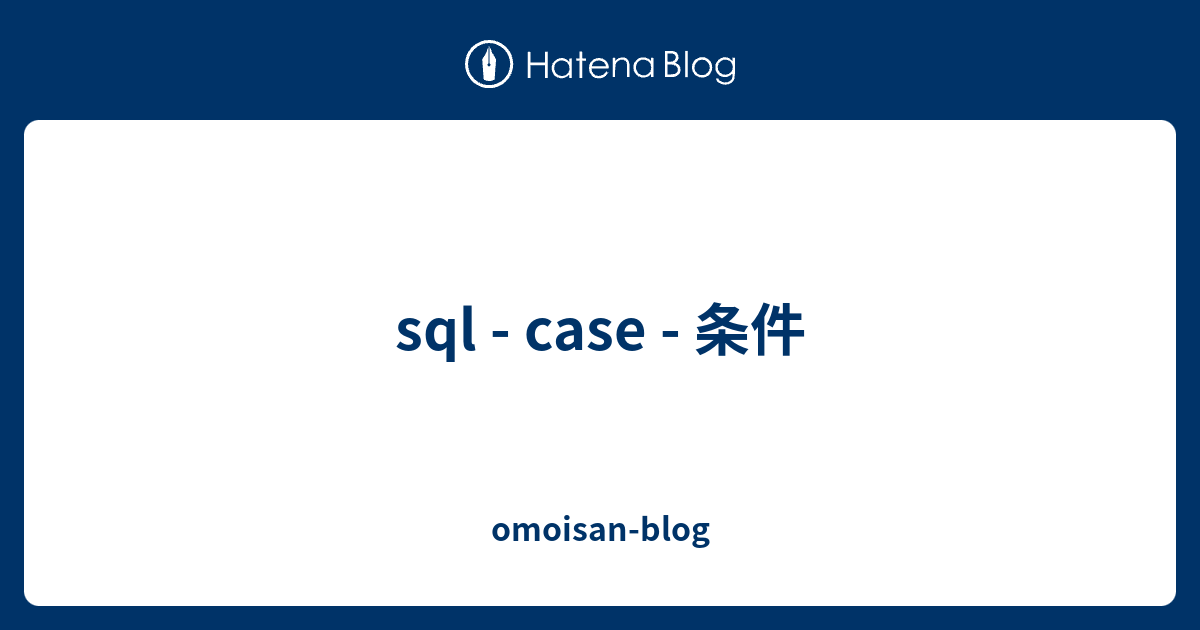 sql - case - 条件 - omoisan-blog
