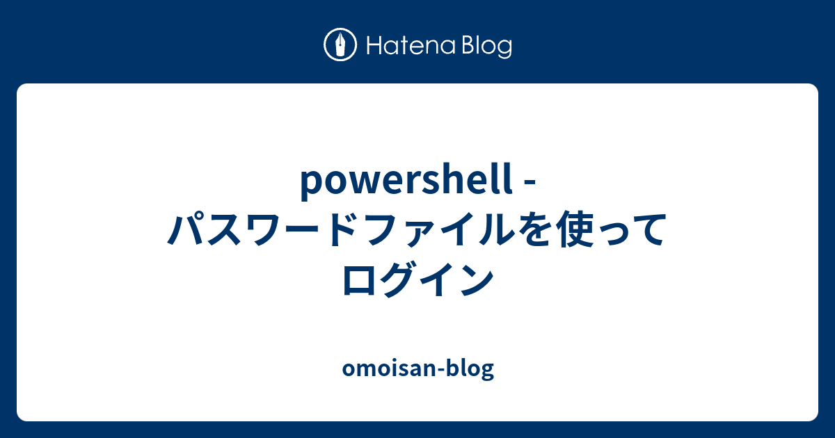powershell - パスワードファイルを使ってログイン - omoisan-blog