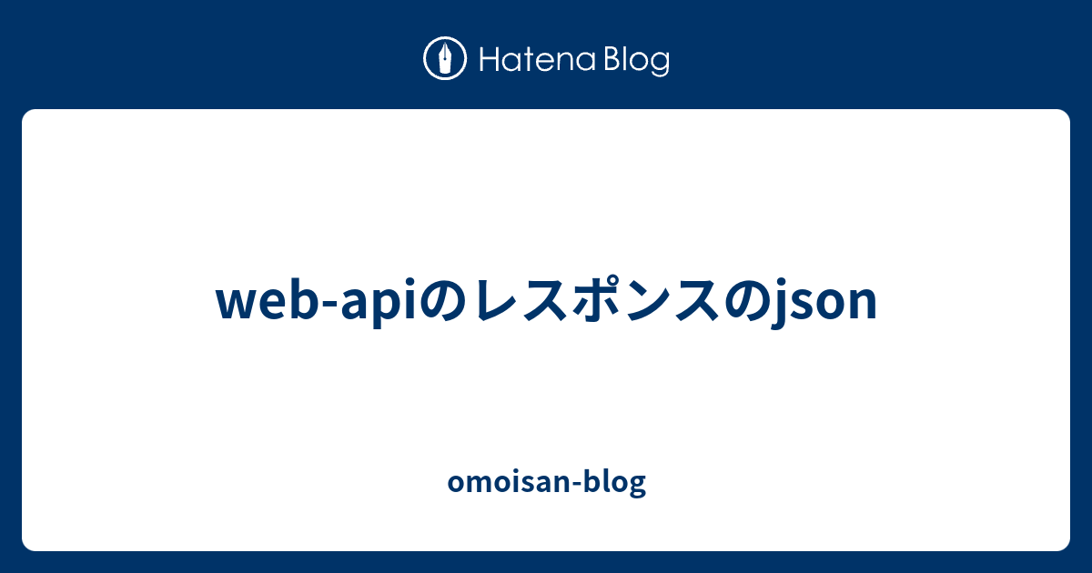 web-apiのレスポンスのjson - omoisan-blog