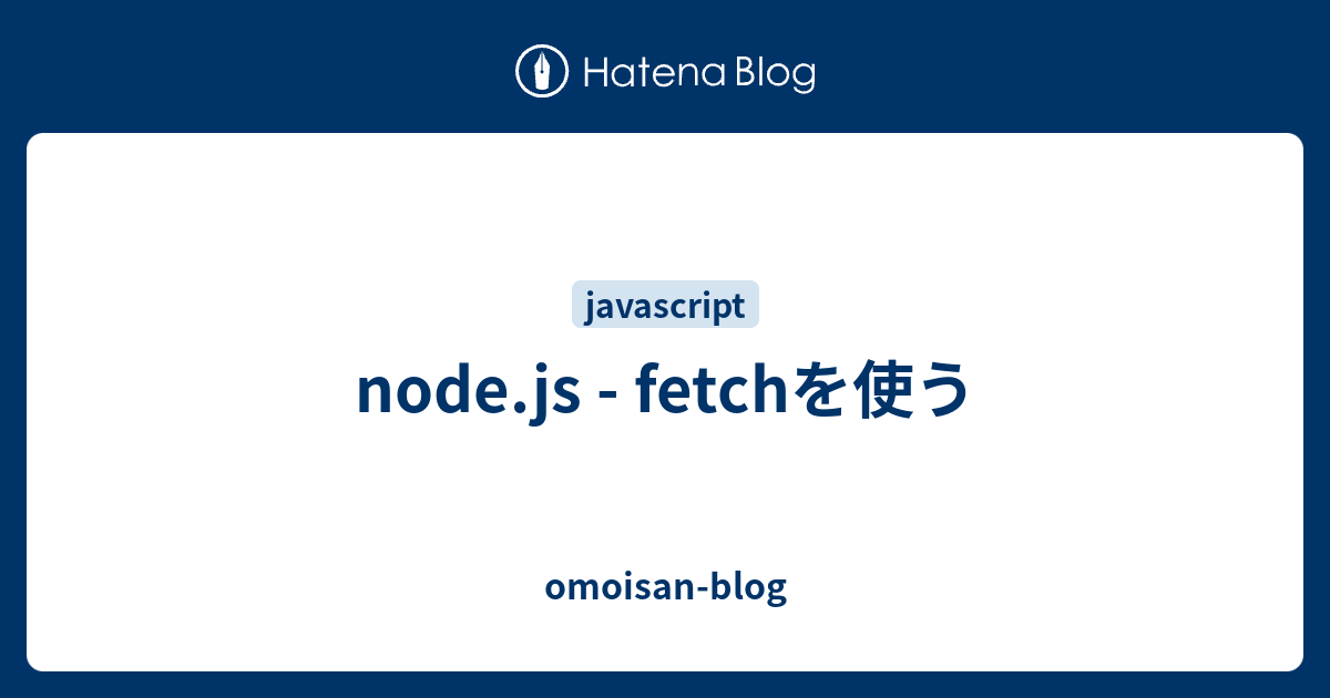 node.js - fetchを使う - omoisan-blog