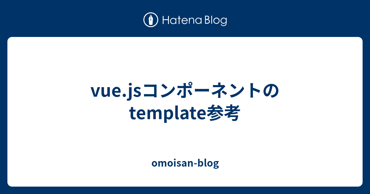 vue.jsコンポーネントのtemplate参考 - omoisan-blog