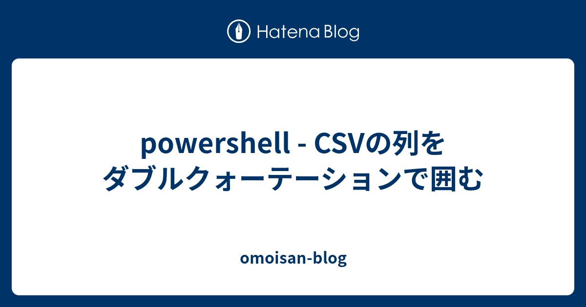powershell - CSVの列をダブルクォーテーションで囲む - omoisan-blog