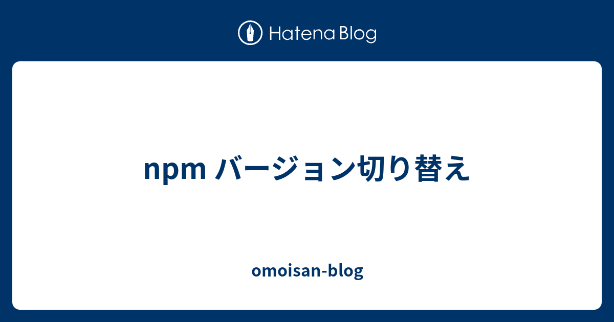 npm バージョン切り替え - omoisan-blog
