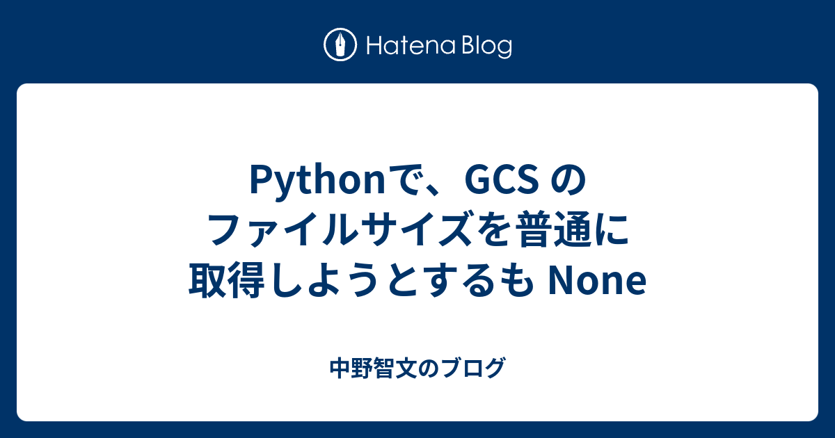 Pythonで、GCS のファイルサイズを普通に取得しようとするも None - 中野智文のブログ