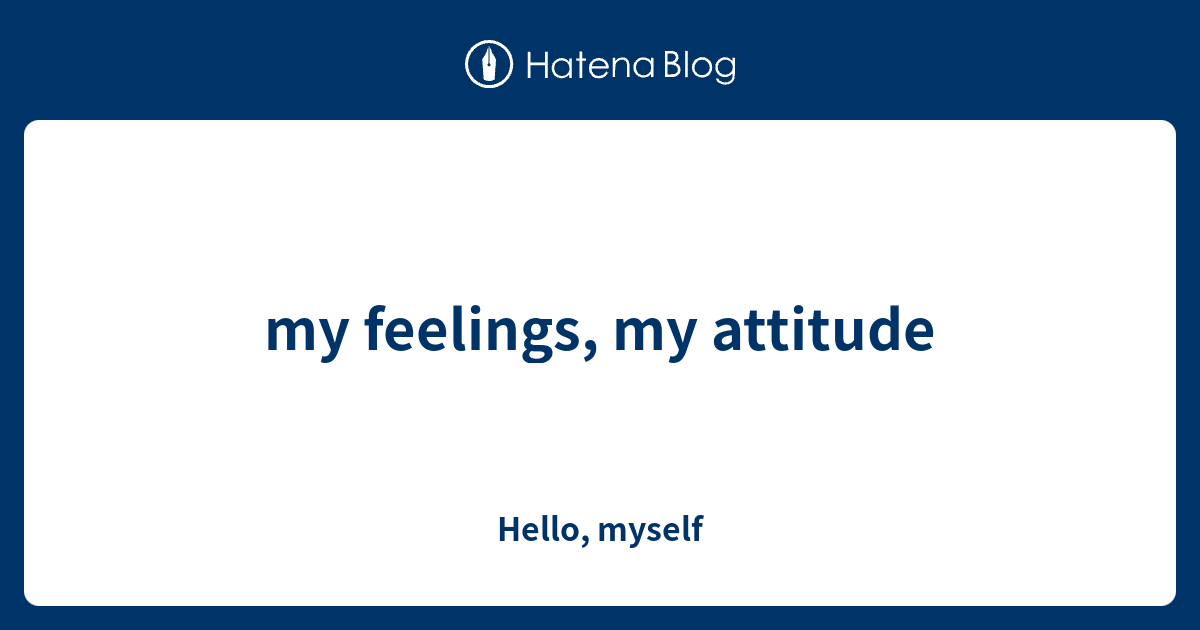 my feelings, my attitude - Hello, myself