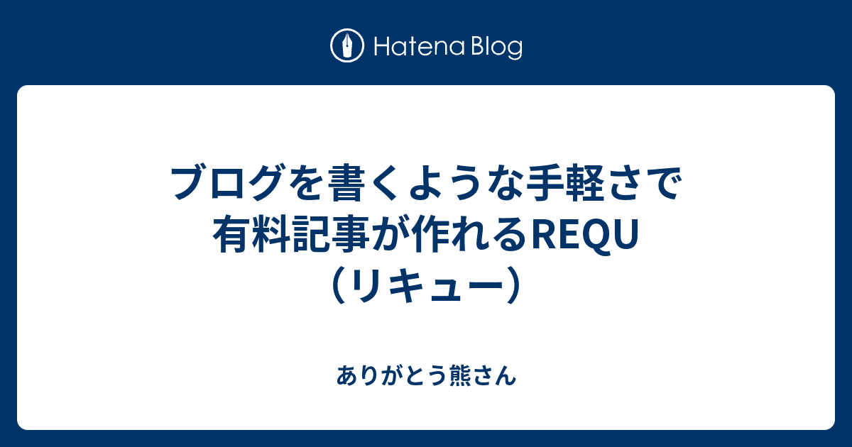ブログを書くような手軽さで有料記事が作れるREQU （リキュー） - ありがとう熊さん