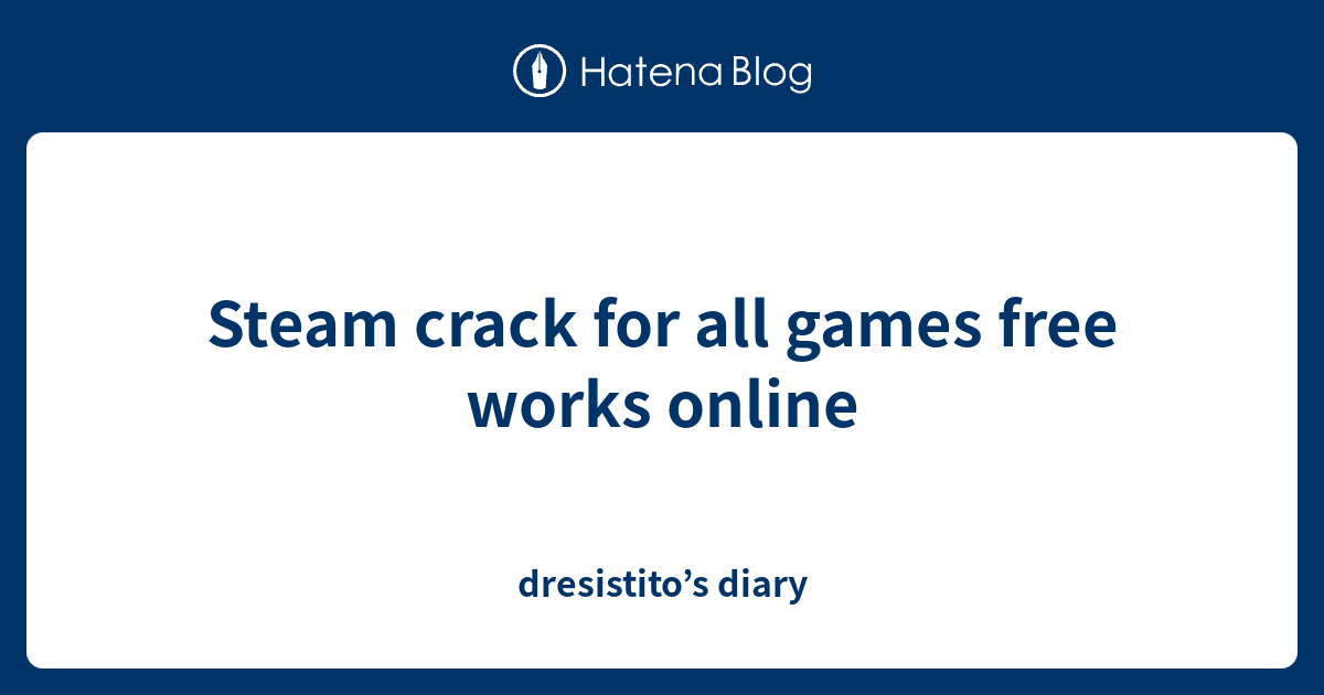 Steam crack for all games free works online - dresistito’s diary