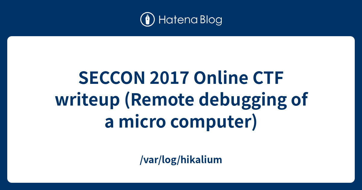 SECCON 2017 Online CTF writeup (Remote debugging of a micro computer) - /var/log/hikalium
