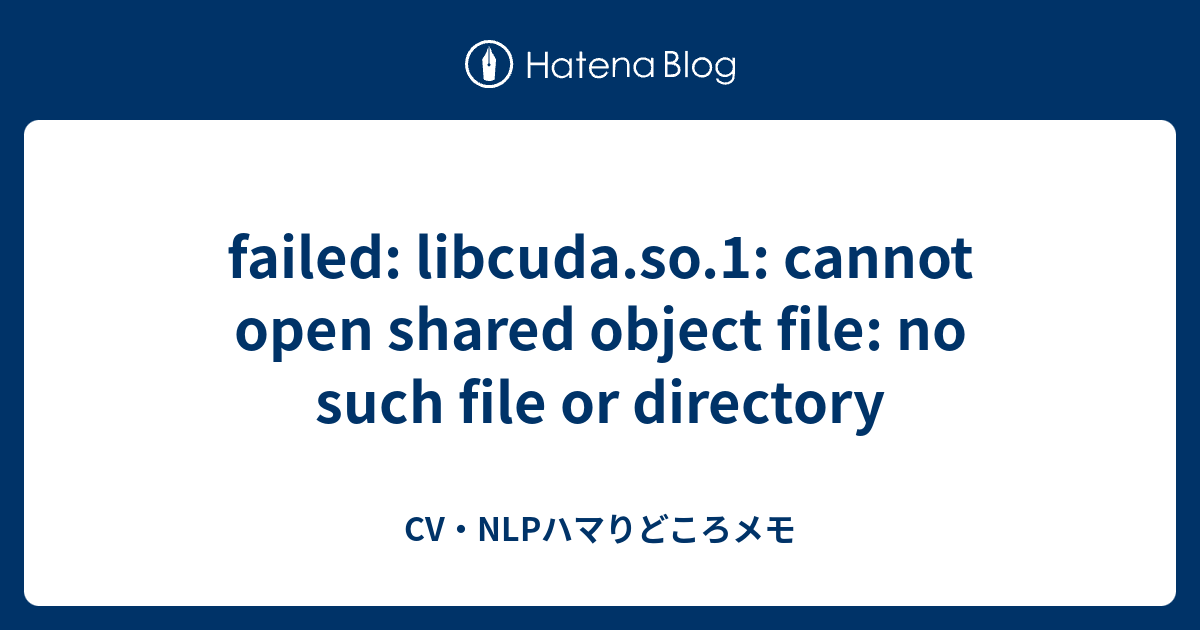 failed: libcuda.so.1: cannot open shared object file: no such file or directory - CV・NLPハマりどころメモ