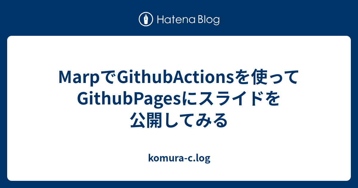 MarpでGithubActionsを使ってGithubPagesにスライドを公開してみる - komura-c.log