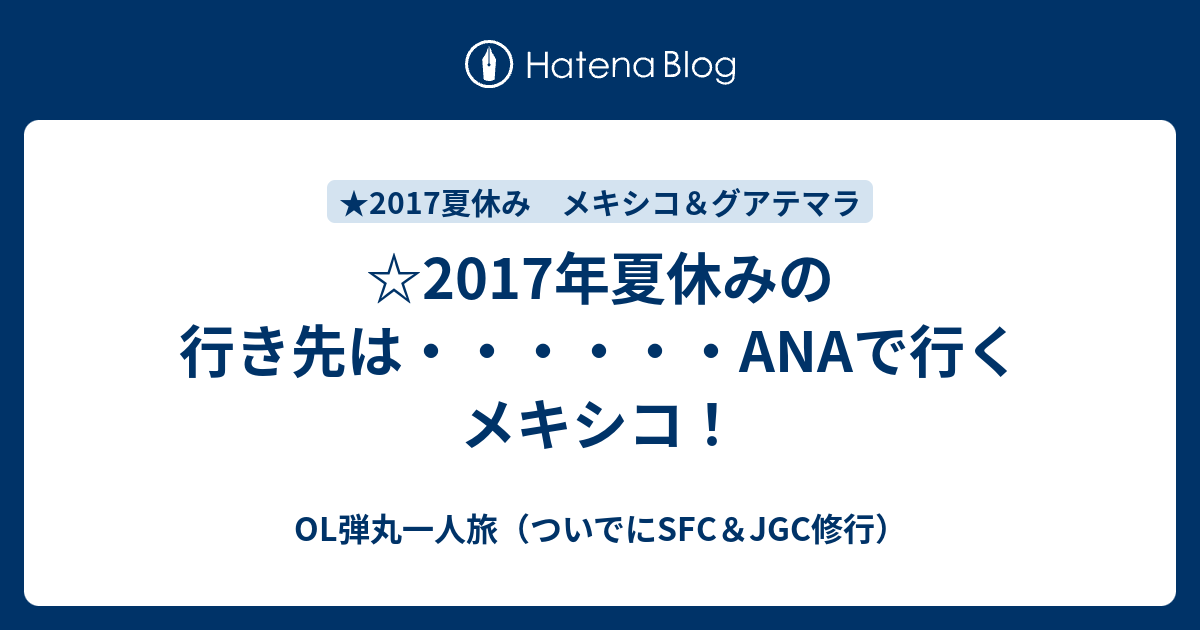 ☆2017年夏休みの行き先は・・・・・・ANAで行くメキシコ！ - OL弾丸一人旅（ついでにSFC＆JGC修行）