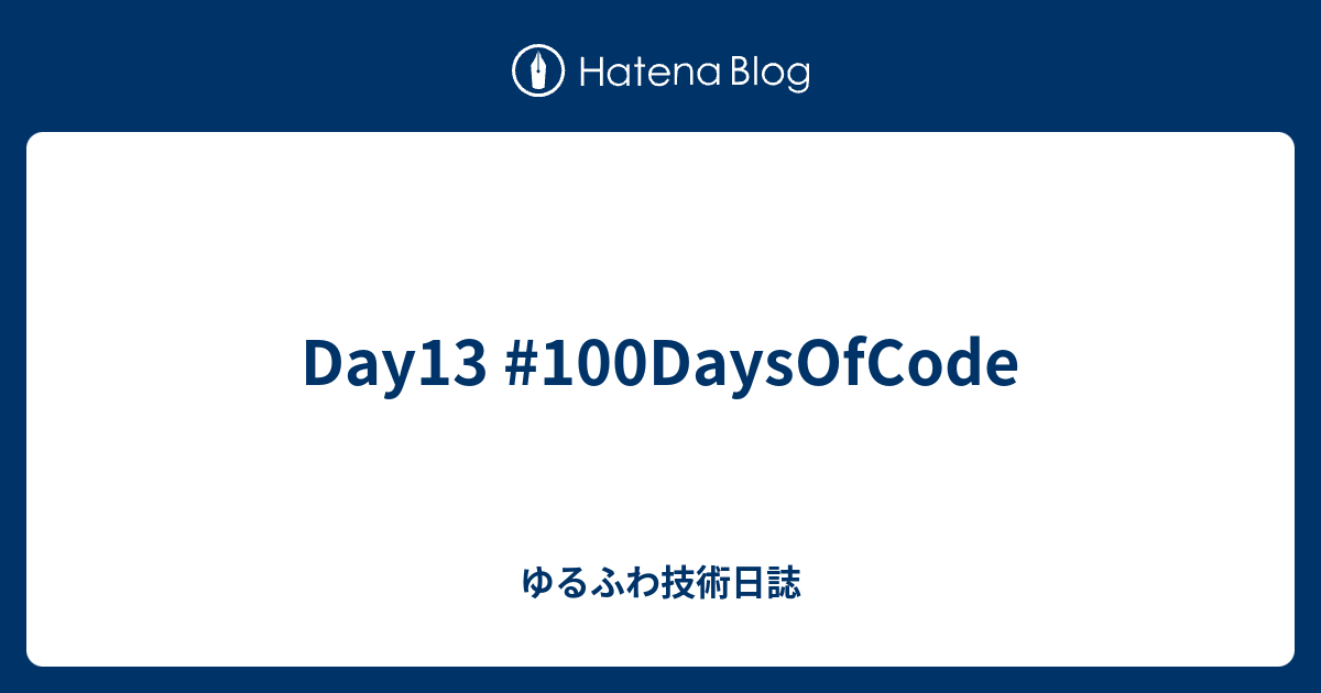 Day13 #100DaysOfCode - ゆるふわ技術日誌