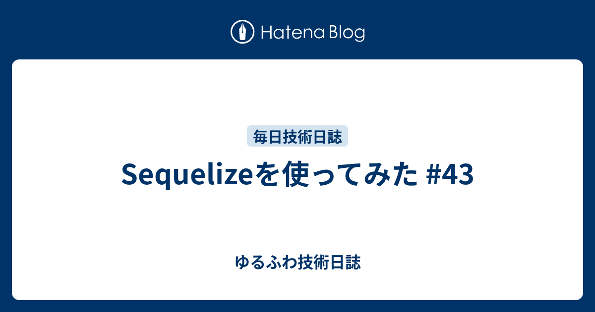 Sequelizeを使ってみた 43 ゆるふわ技術日誌 