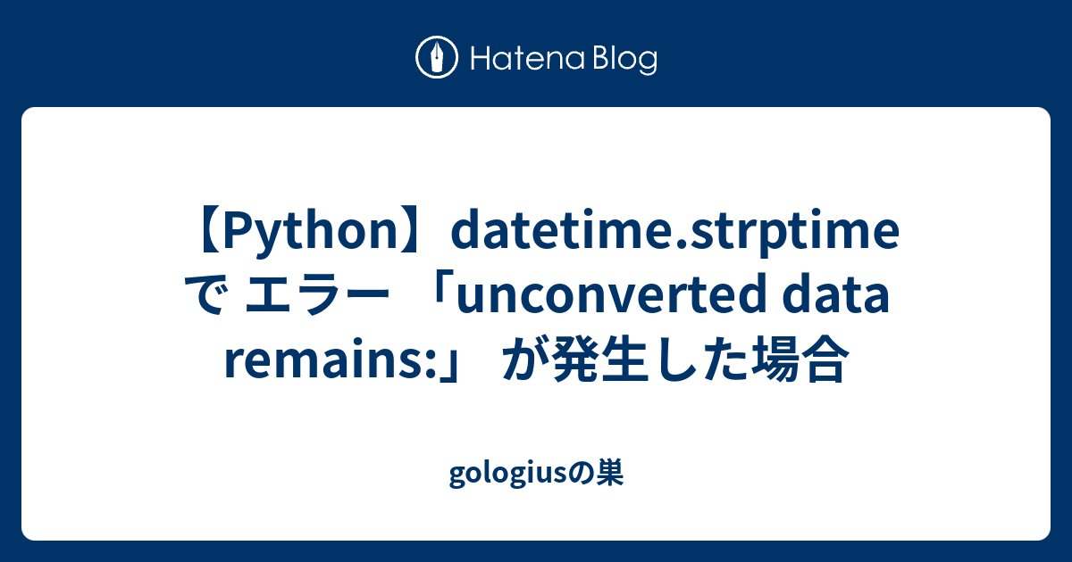 【Python】datetime.strptime で エラー 「unconverted data remains:」 が発生した場合 - gologiusの巣