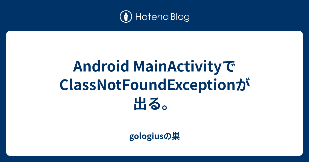 Android MainActivityでClassNotFoundExceptionが出る。 - gologiusの巣