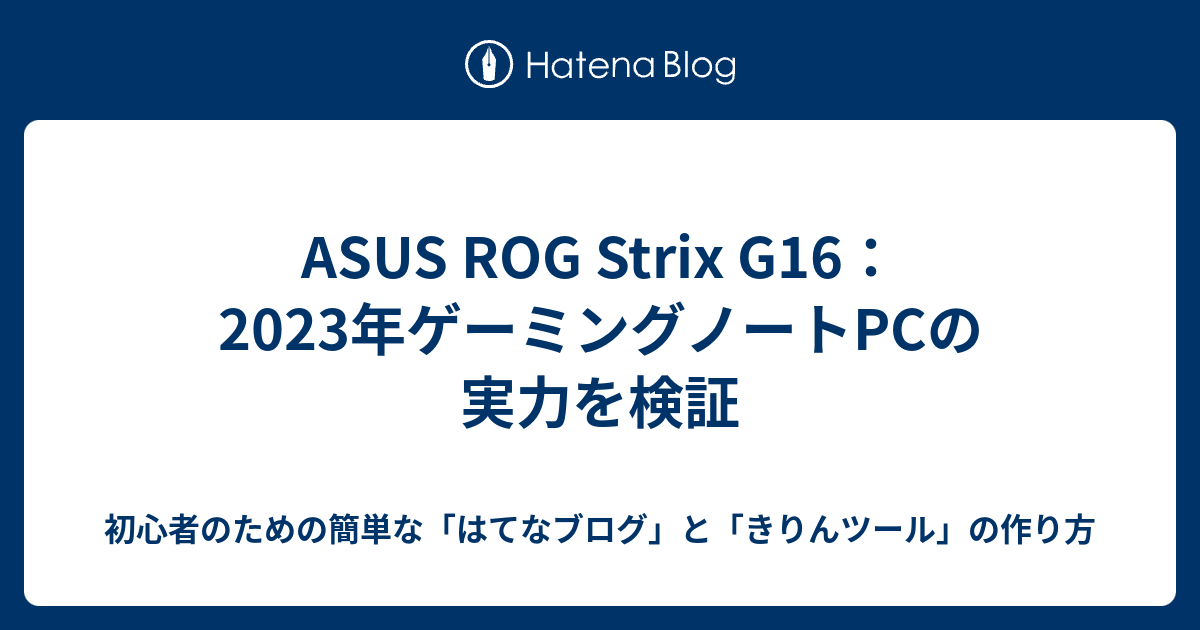 ASUS ROG Strix G16：2023年ゲーミングノートPCの実力を検証 - 初心者のための簡単な「はてなブログ」と「きりんツール」の作り方