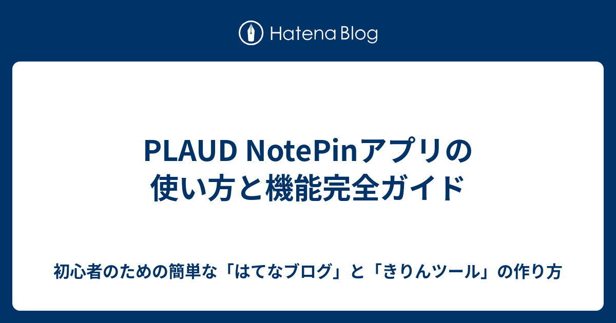 PLAUD NotePinアプリの使い方と機能完全ガイド - 初心者のための簡単な「はてなブログ」と「きりんツール」の作り方