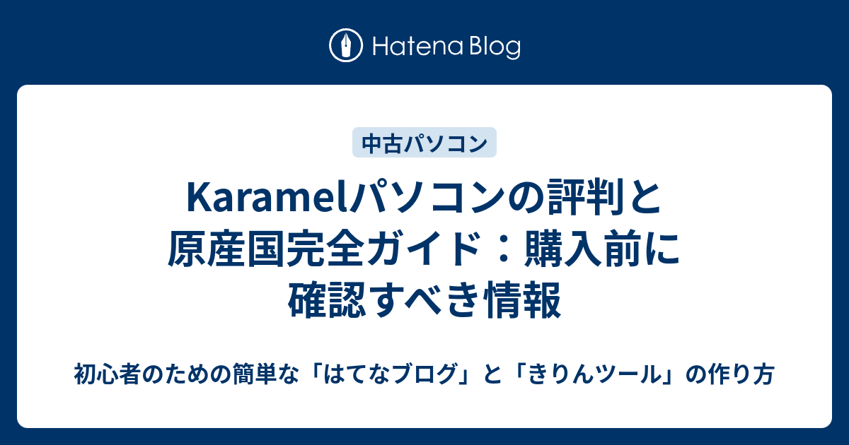 Karamelパソコンの評判と原産国完全ガイド：購入前に確認すべき情報 - 初心者のための簡単な「はてなブログ」と「きりんツール」の作り方
