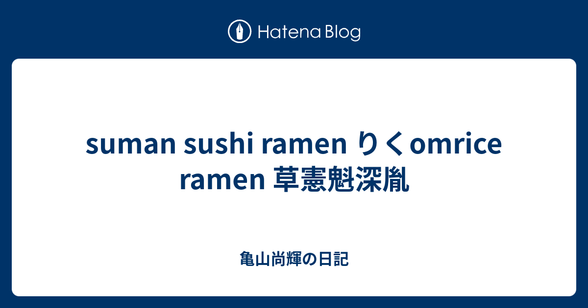 suman sushi ramen りくomrice ramen 草憲魁深胤 - 亀山尚輝の日記