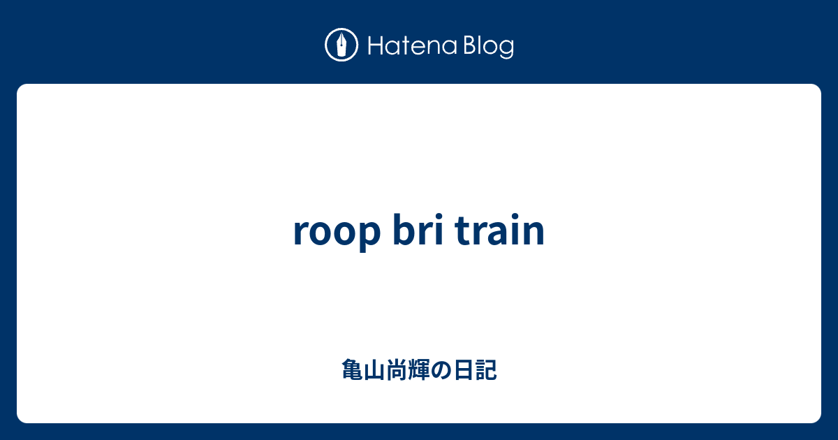 roop bri train - 亀山尚輝の日記