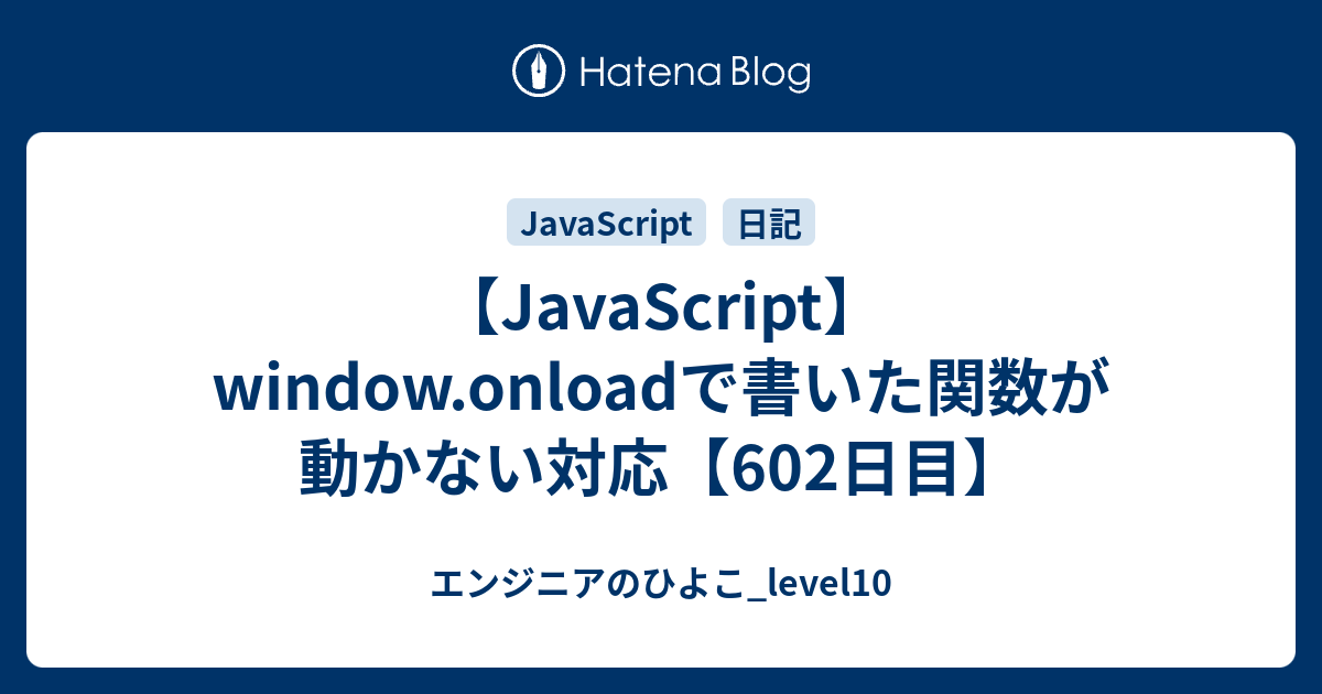 【JavaScript】window.onloadで書いた関数が動かない対応【602日目】 - エンジニアのひよこ_level10