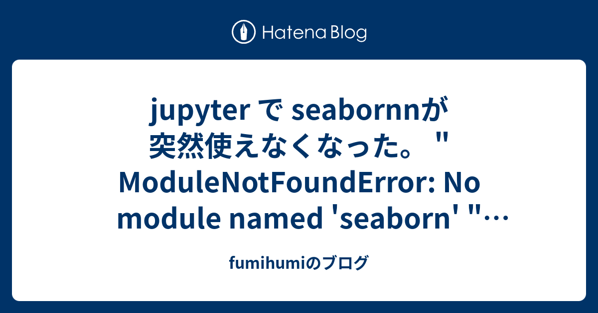 jupyter で seabornnが突然使えなくなった。 " ModuleNotFoundError: No module named 'seaborn' " jupyeterのupdate ...