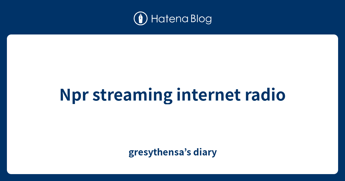 Npr streaming internet radio - gresythensa’s diary