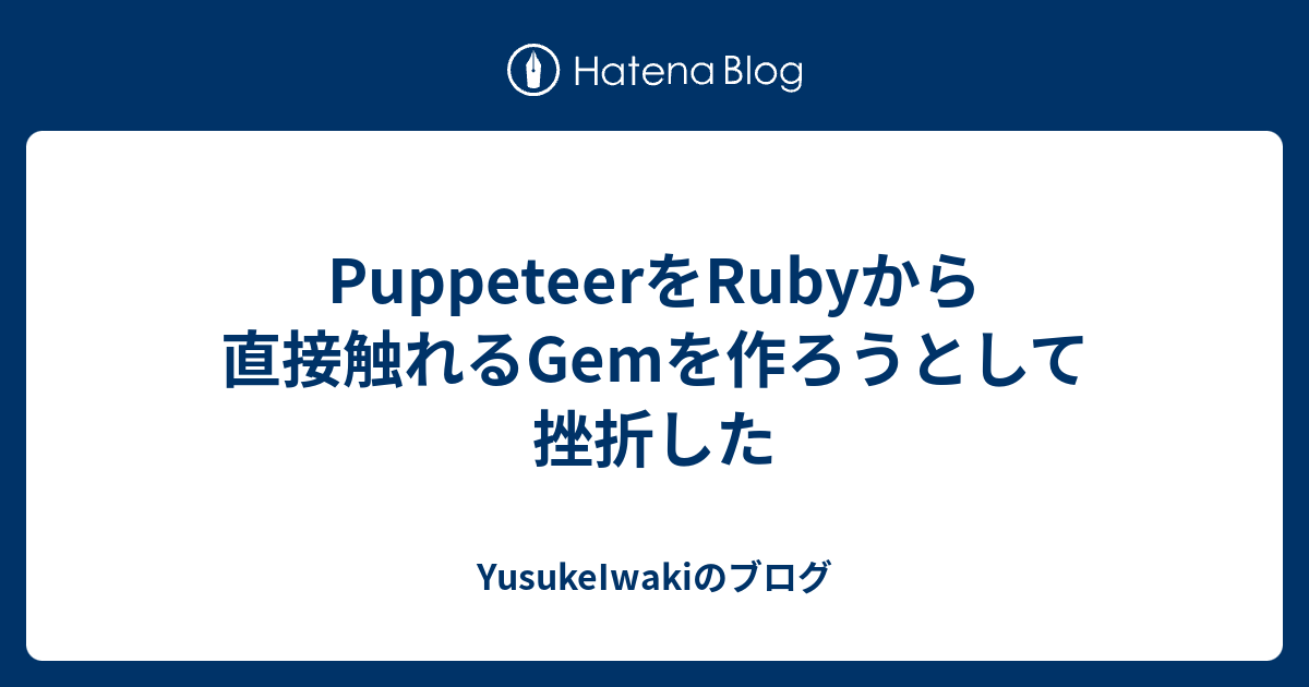 PuppeteerをRubyから直接触れるGemを作ろうとして挫折した - YusukeIwakiのブログ