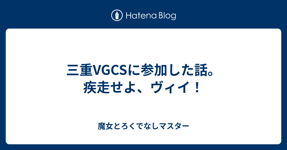 三重VGCSに参加した話。疾走せよ、ヴィイ！ - 魔女とろくでなしマスター